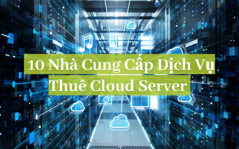 Top 10 Nhà Cung Cấp Dịch Vụ Thuê Cloud Server Uy Tín Nhất Việt Nam